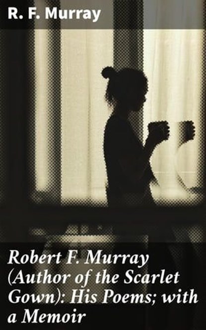 Robert F. Murray (Author of the Scarlet Gown): His Poems; with a Memoir ...