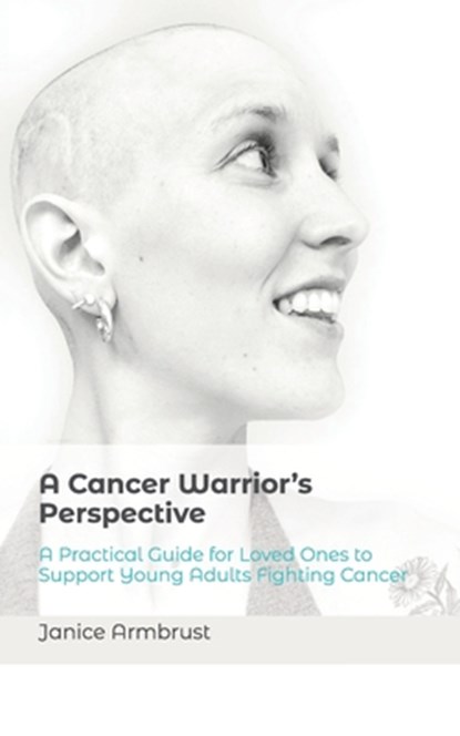 A Cancer Warrior's Perspective: A Practical Guide for Loved Ones to ...