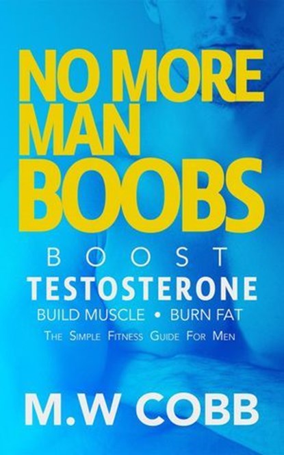 No More Man Boobs: Boost Testosterone - Build Muscle - Burn Fat the ...